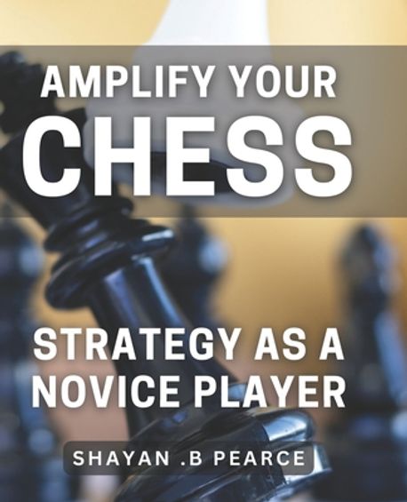 Amplify Your Chess Strategy as a Novice Player | B. Pearce, Shayan - 교보문고