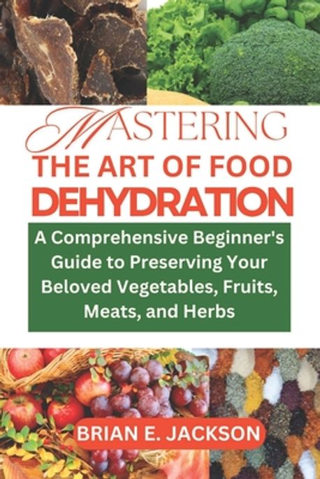 Mastering the Art of Food Dehydration | Jackson, Brian E. - 교보문고