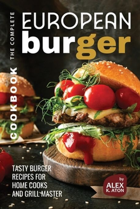 The Complete European Burger Cookbook | K. Aton, Alex - 교보문고