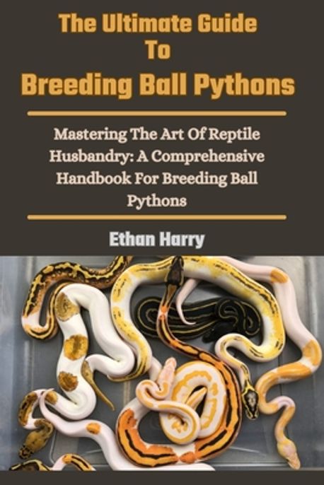 The Ultimate Guide To Breeding Ball Pythons | Harry, Ethan - 교보문고