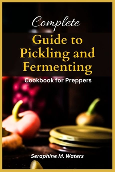 Complete Pickling And Fermenting Cookbook For Preppers | Waters ...