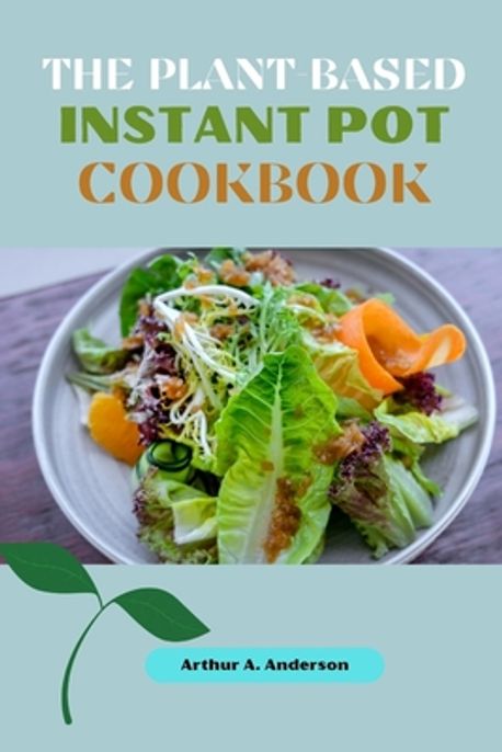 The Plant-Based Instant Pot Cookbook | Anderson, Arthur A. - 교보문고