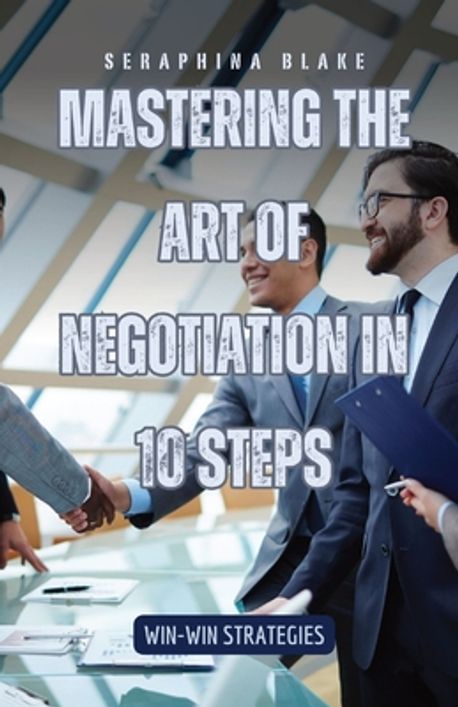 Mastering the Art of Negotiation in 10 Steps | Blake, Seraphina - 교보문고