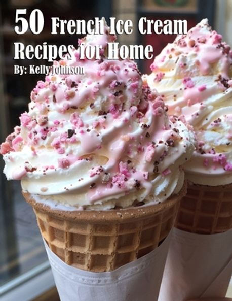 50 French Ice Cream Recipes for Home | Johnson, Kelly - 교보문고