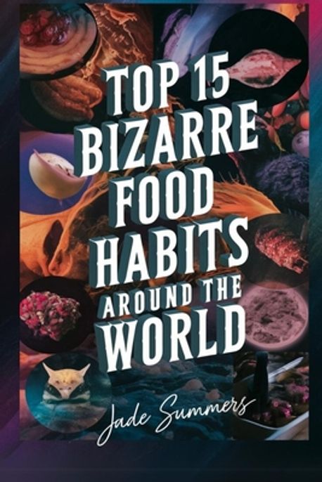 Top 15 Bizarre Food Habits Around the World | Summers, Jade - 교보문고