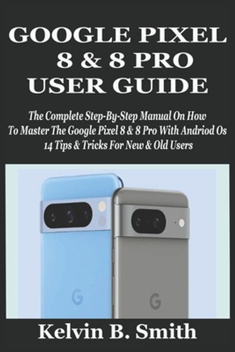 Google Pixel 8 & 8 Pro User Guide | B. Smith, Kelvin - 교보문고
