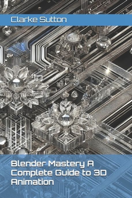 Blender Mastery A Complete Guide to 3D Animation | Sutton, Clarke - 교보문고