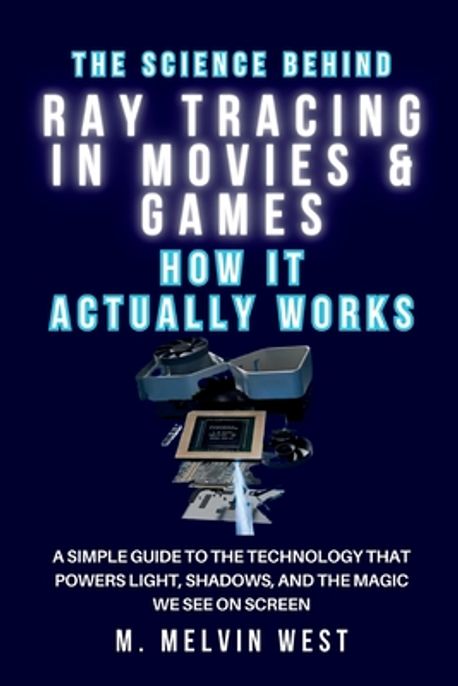 The Science Behind RAY TRACING IN MOVIES & GAMES | West, M. Melvin - 교보문고