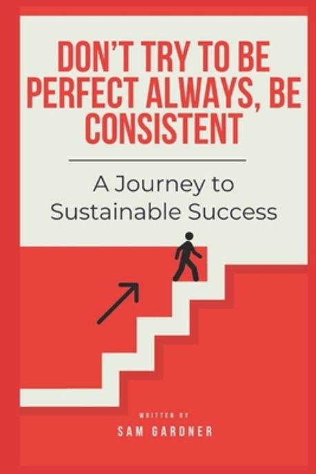 Don't Try To Be Perfect Always, Be Consistent | Gardner, Sam - 교보문고