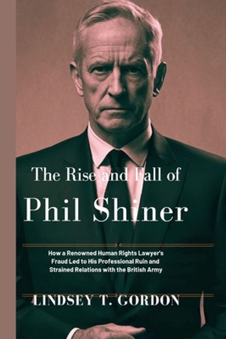 The Rise and Fall of Phil Shiner | Gordon, Lindsey T. - 교보문고