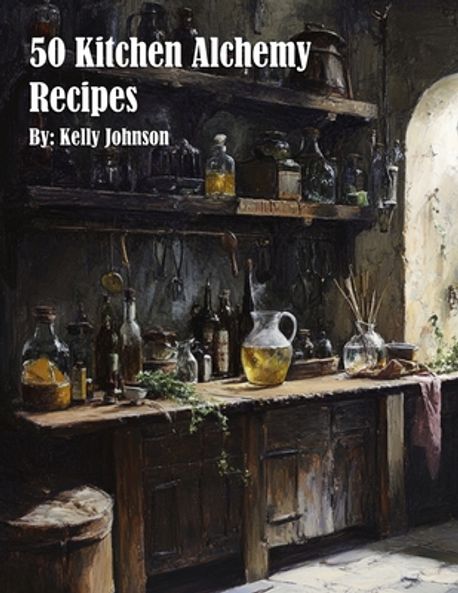 50 Kitchen Alchemy Recipes | Johnson, Kelly - 교보문고