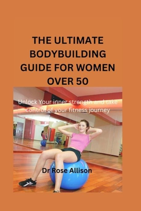 The Ultimate Bodybuilding Guide for Women Over 50 | Allison, Rose - 교보문고