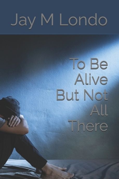 To Be Alive But Not All There | Londo, Jay M. - 교보문고