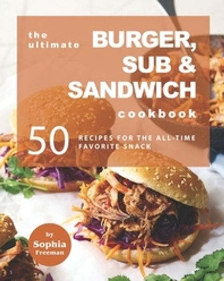 The Ultimate Burger, Sub ＆ Sandwich Cookbook | Freeman, Sophia - 교보문고