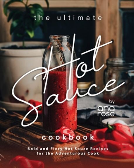 The Ultimate Hot Sauce Cookbook | Rose, Ana - 교보문고