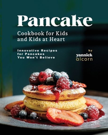 Pancake Cookbook for Kids and Kids at Heart | Alcorn, Yannick - 교보문고