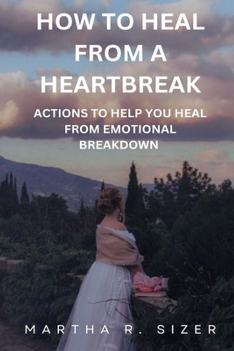 how to heal from a heart break | Sizer, Martha R. - 교보문고