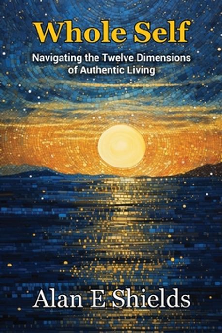 Whole Self - Navigating the Twelve Dimensions of Authentic Living | Shields, Alan E. - 교보문고