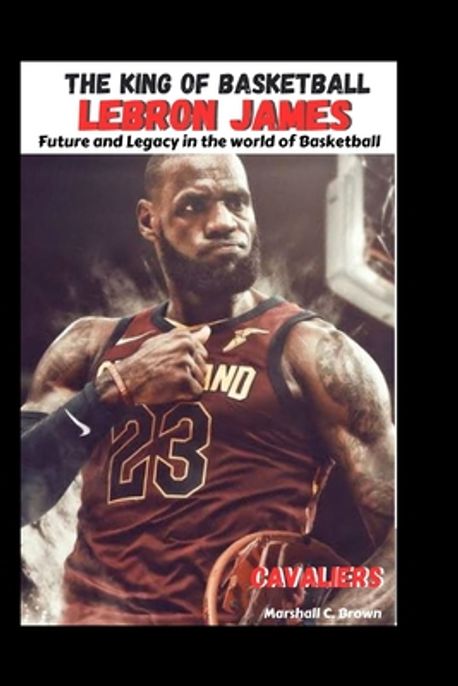 The King of Basketball LeBron James | Brown, Marshall C. - 교보문고