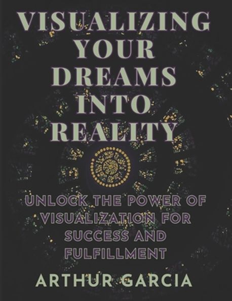Visualizing Your Dreams Into Reality | Garcia, Arthur - 교보문고