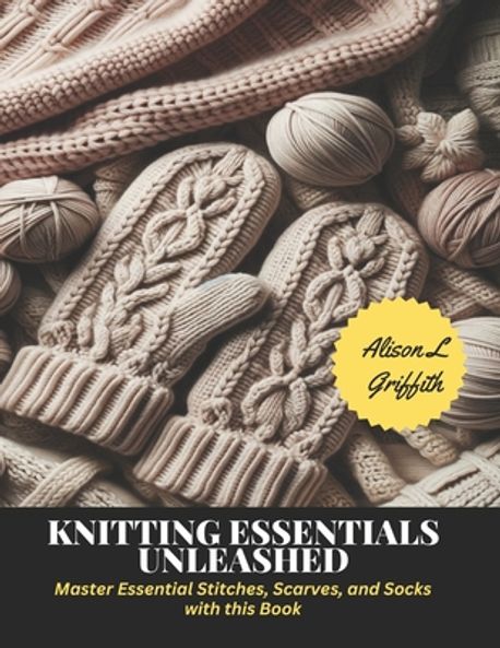 Knitting Essentials Unleashed | Griffith, Alison L. - 교보문고