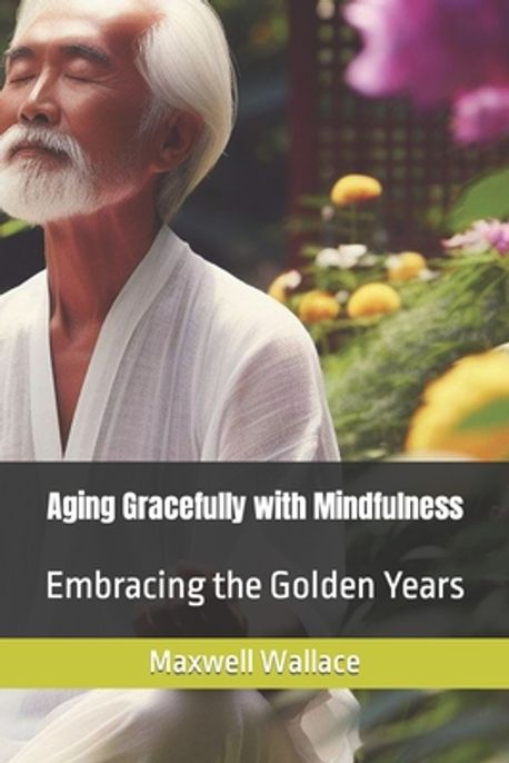 Aging Gracefully with Mindfulness | Wallace, Maxwell - 교보문고