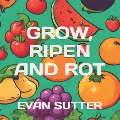 Grow, Ripen and Rot | Sutter, Evan - 교보문고
