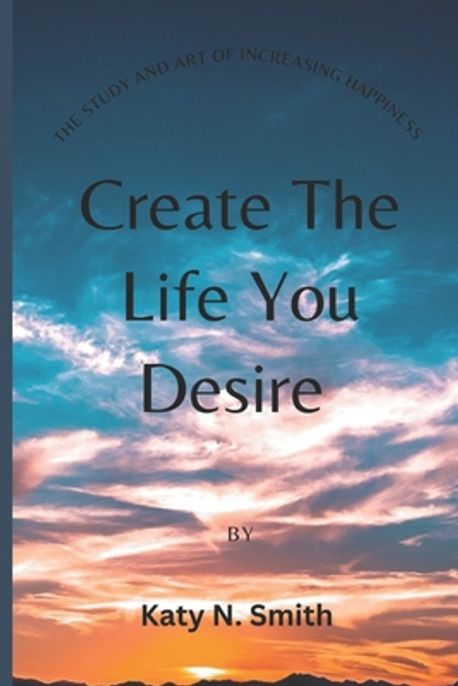 Create the Life You Desire | Smith, Katy N. - 교보문고