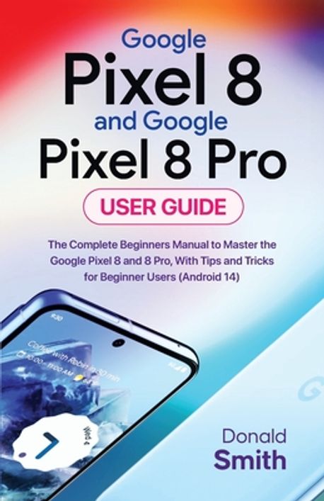 Google Pixel 8 and Google Pixel 8 Pro User Guide | Smith, Donald - 교보문고