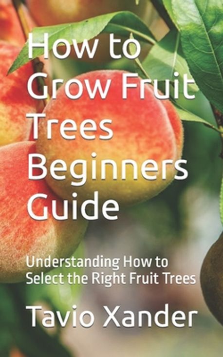 How to Grow Fruit Trees Beginners Guide | Xander, Tavio - 교보문고