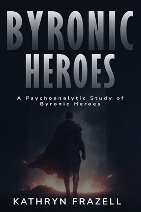 A Psychoanalytic Study of Byronic Heroes | Frazell, Kathryn - 교보문고