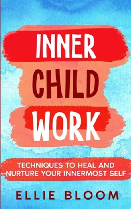 Inner Child Work; Techniques to Heal and Nurture Your Innermost Self | Bloom, Ellie - 교보문고