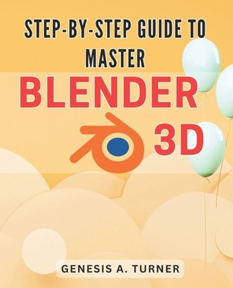 Step-by-Step Guide to Master Blender 3D | Turner, Genesis A. - 교보문고