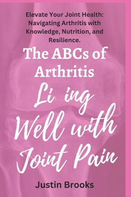 The ABCs of Arthritis Living Well with Joint Pain | Brooks, Justin - 교보문고