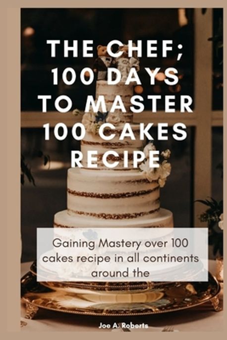 The Chef; 100 Days to Master 100 Cakes Recipe | A. Roberts, Joe - 교보문고