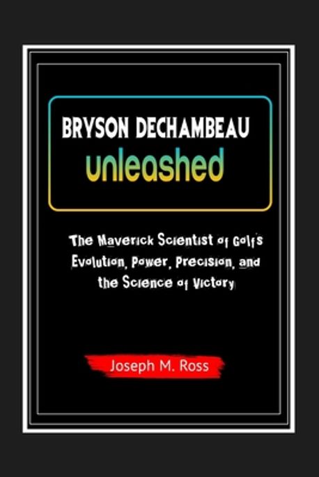 Bryson Dechambeau Unleashed | M. Ross, Joseph - 교보문고