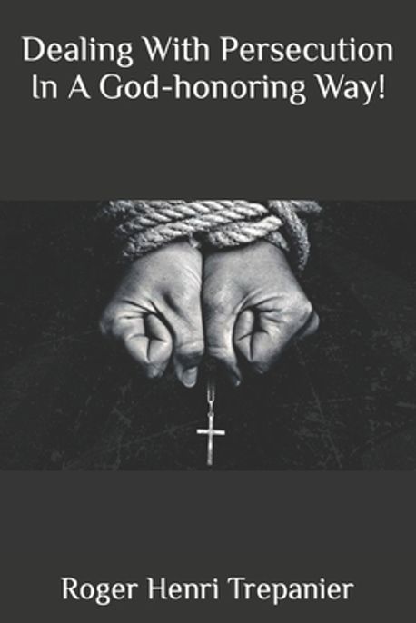 Dealing With Persecution In A God-honoring Way! | Trepanier, Roger ...