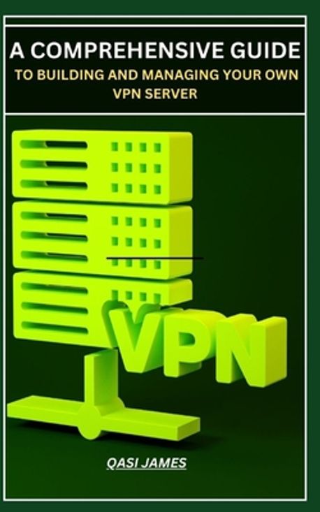A Comprehensive Guide to Building and Managing Your Own VPN Server | James, Qasi - 교보문고
