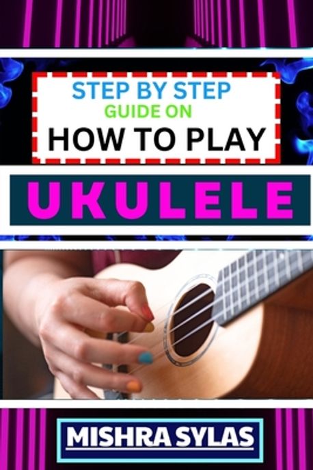 Step by Step Guide on How to Play Ukulele | Sylas, Mishra - 교보문고