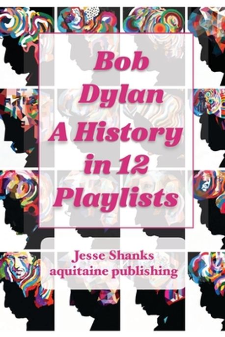 Bob Dylan A History in 12 Playlists | Shanks, Jesse - 교보문고