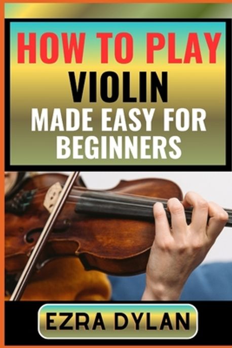 How to Play Violin Made Easy for Beginners | Dylan, Ezra - 교보문고