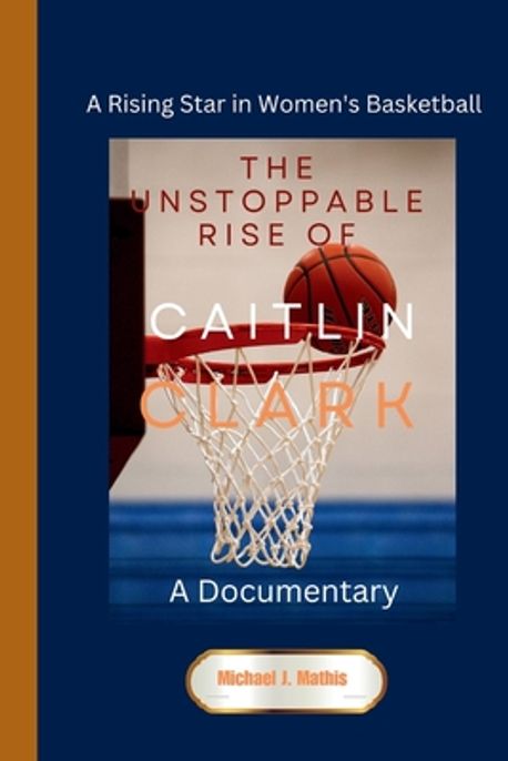 The Unstoppable Rise of Caitlin Clark | J. Mathis, Michael - 교보문고