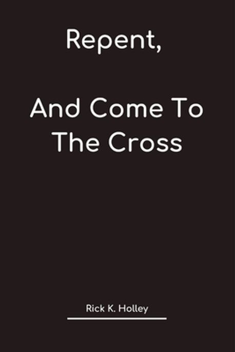 Repent, And Come To The Cross | Holley, Rick K. - 교보문고