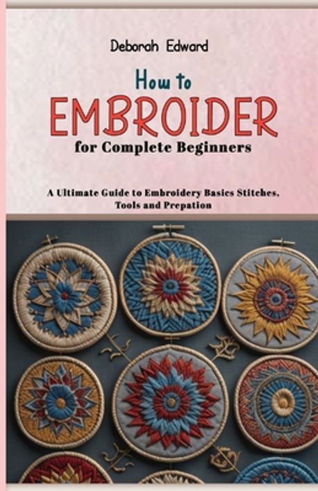 How to Embroider for Complete Beginners | Edward, Deborah - 교보문고