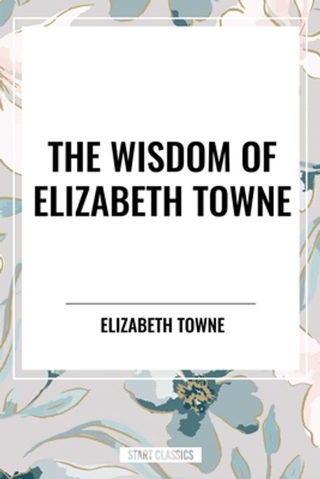 The Wisdom of Elizabeth Towne | Towne, Elizabeth - 교보문고