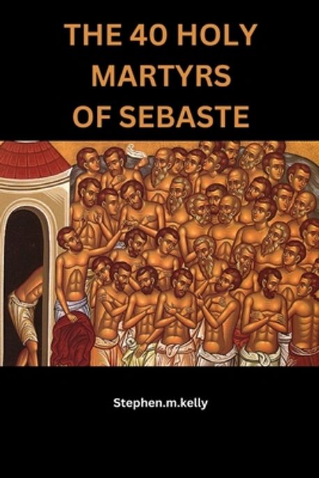 The 40 Holy Martyrs of Sebaste | Kelly, Stephen M. - 교보문고