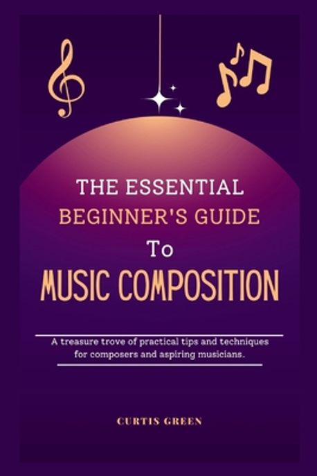 The essential beginner's guide to music composition | Green, Curtis - 교보문고