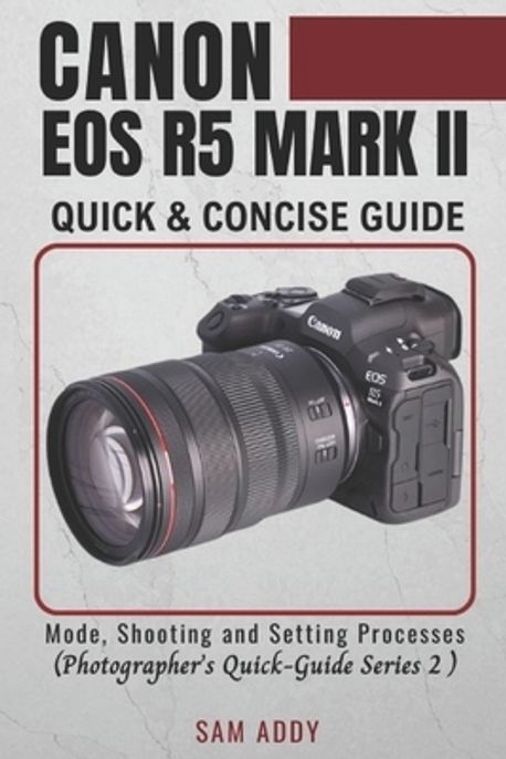 Canon EOS R5 MARK II- Quick & Concise Guide | Addy, Sam - 교보문고
